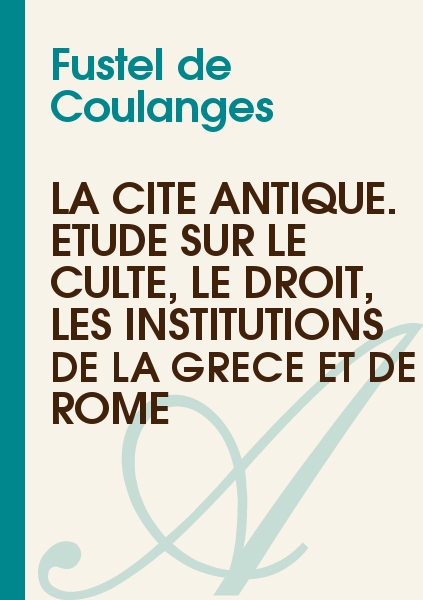La Cite Antique. Etude sur Le Culte, Le Droit, Les Institutions de la ...