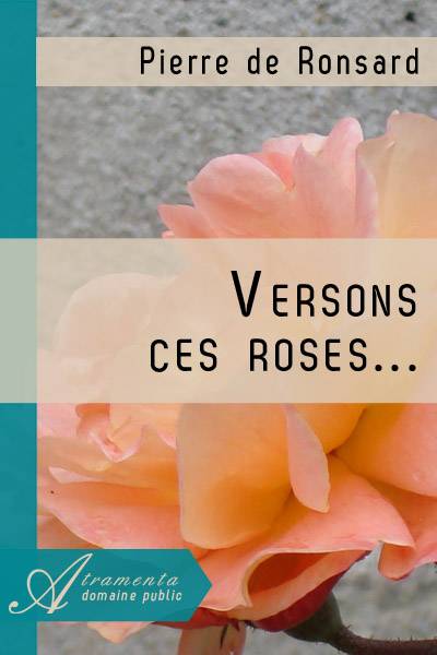 Versons ces roses (Pierre de Ronsard) - texte intégral - Poésie - Atramenta