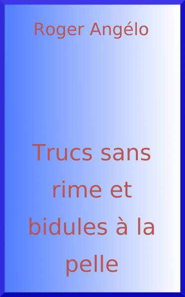 Trucs sans rime et bidules à la pelle (Roger Angélo) - texte intégral ...