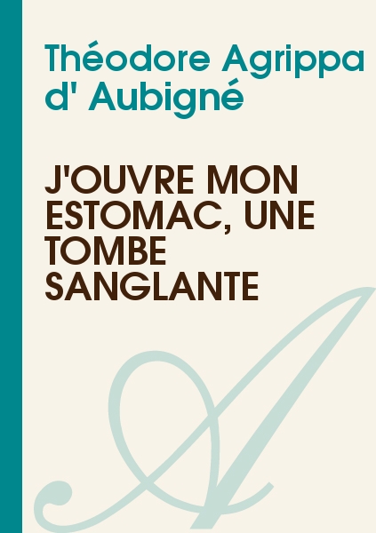 J'ouvre mon estomac, une tombe sanglante (Théodore Agrippa d' Aubigné ...